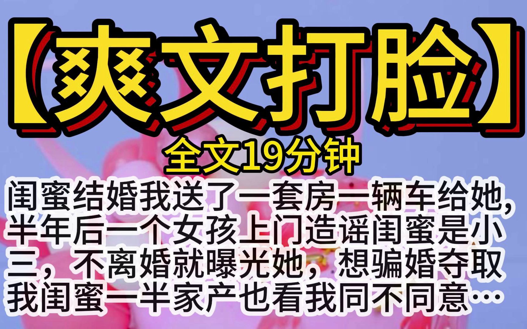 【爽文打脸】闺蜜结婚我送了一套房一辆车给她，半年后一个女孩上门造谣闺蜜是小三，不离婚就曝光她，想骗婚夺取我闺蜜一半家产 全文一口气看完 柒悠推文 柒悠推文 哔哩哔哩视频