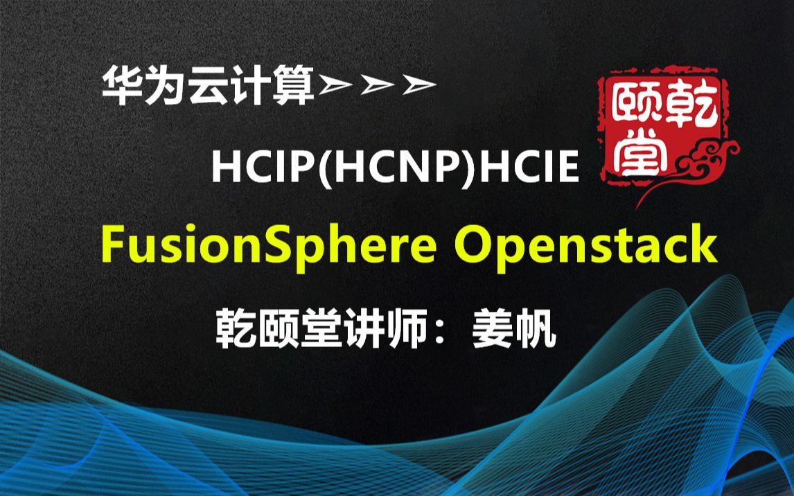 华为云计算HCIP(HCNP)HCIE认证学习cloud FusionSphere Openstack-乾颐堂姜帆_哔哩哔哩_bilibili